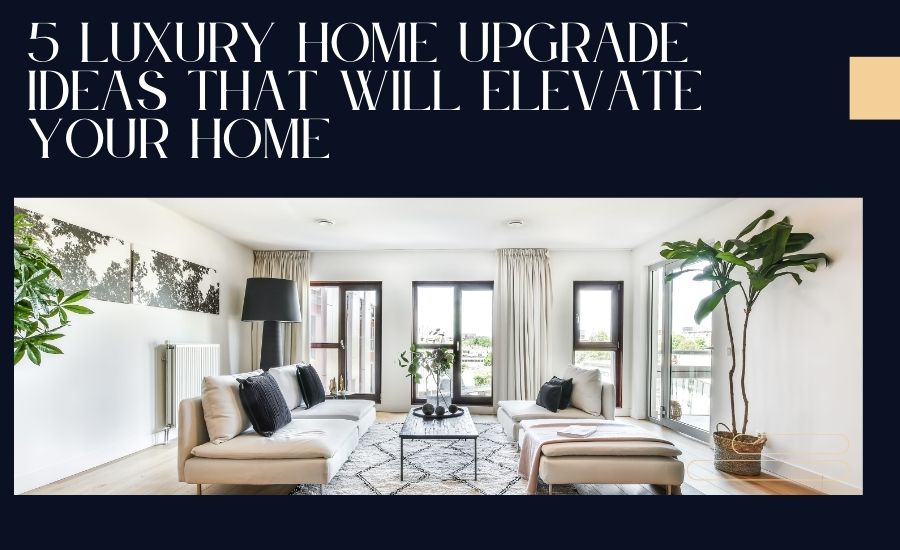5 Luxury Home Upgrade Ideas That Will Elevate Your Home